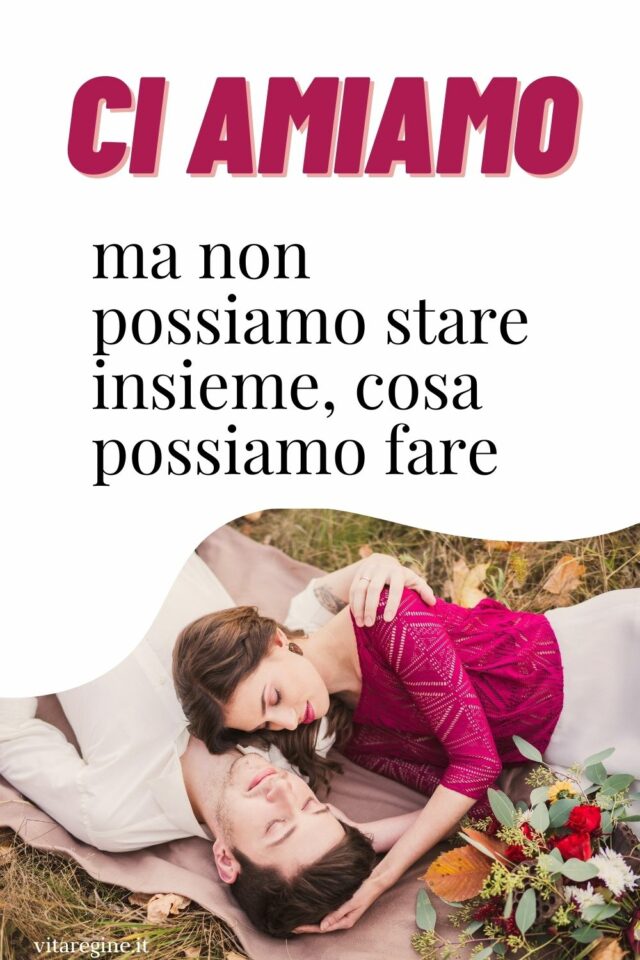 Ci amiamo, ma non possiamo stare insieme, cosa possiamo fare? - La Vita ...